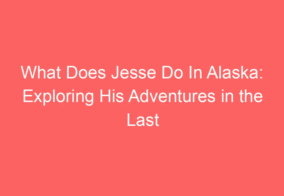 What Does Jesse Do In Alaska: Exploring His Adventures in the Last Frontier