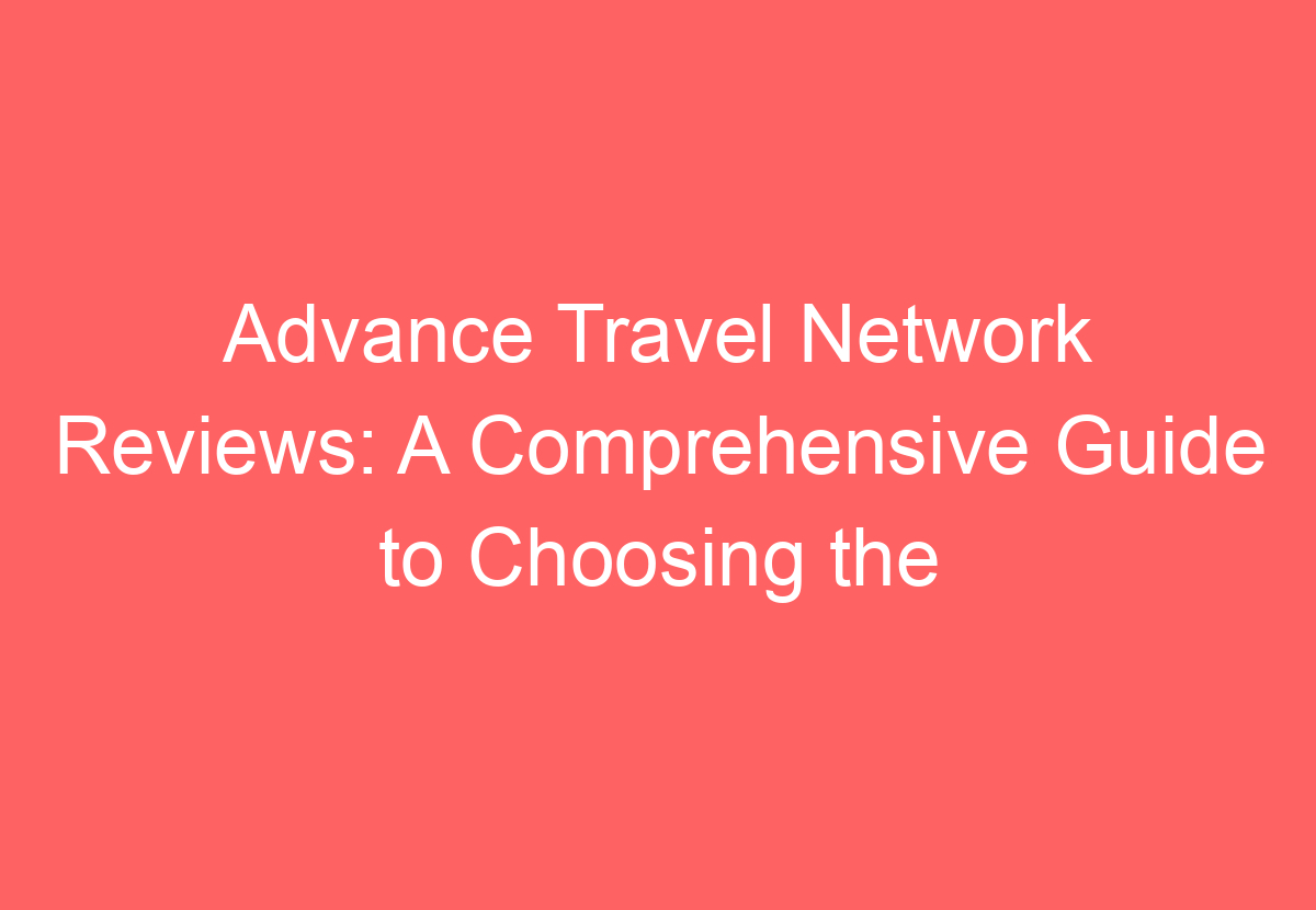 Advance Travel Network Reviews: A Comprehensive Guide to Choosing the ...