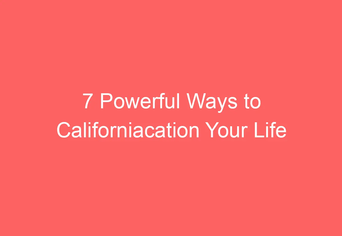7 Powerful Ways to Californiacation Your Life