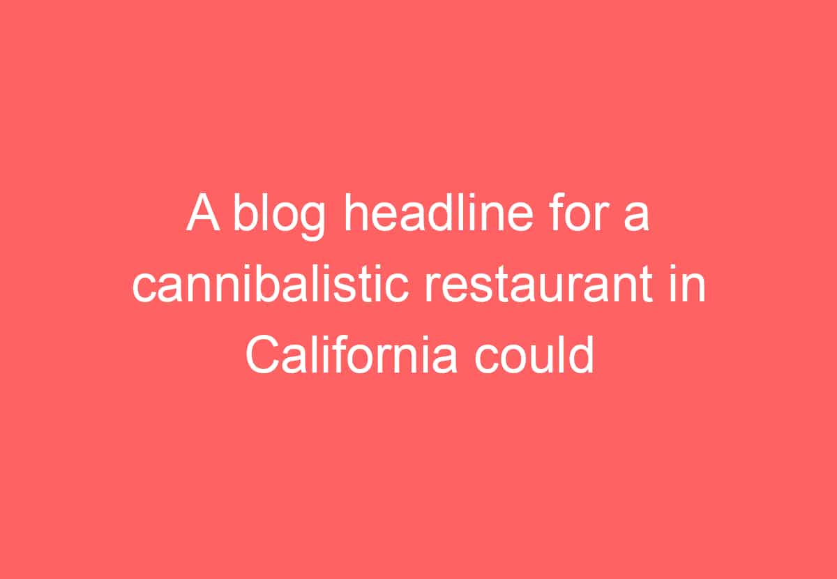 A blog headline for a cannibalistic restaurant in California could be ...