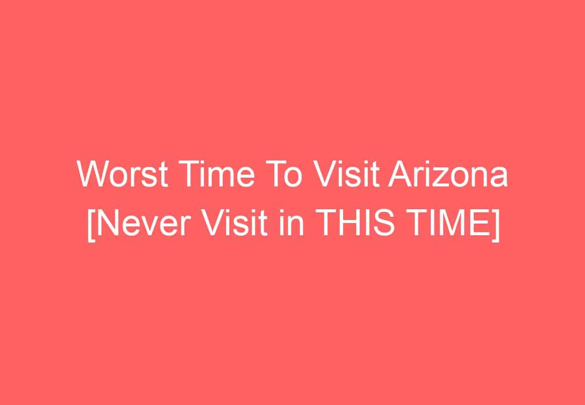 Worst Time To Visit Arizona [Never Visit in THIS TIME]
