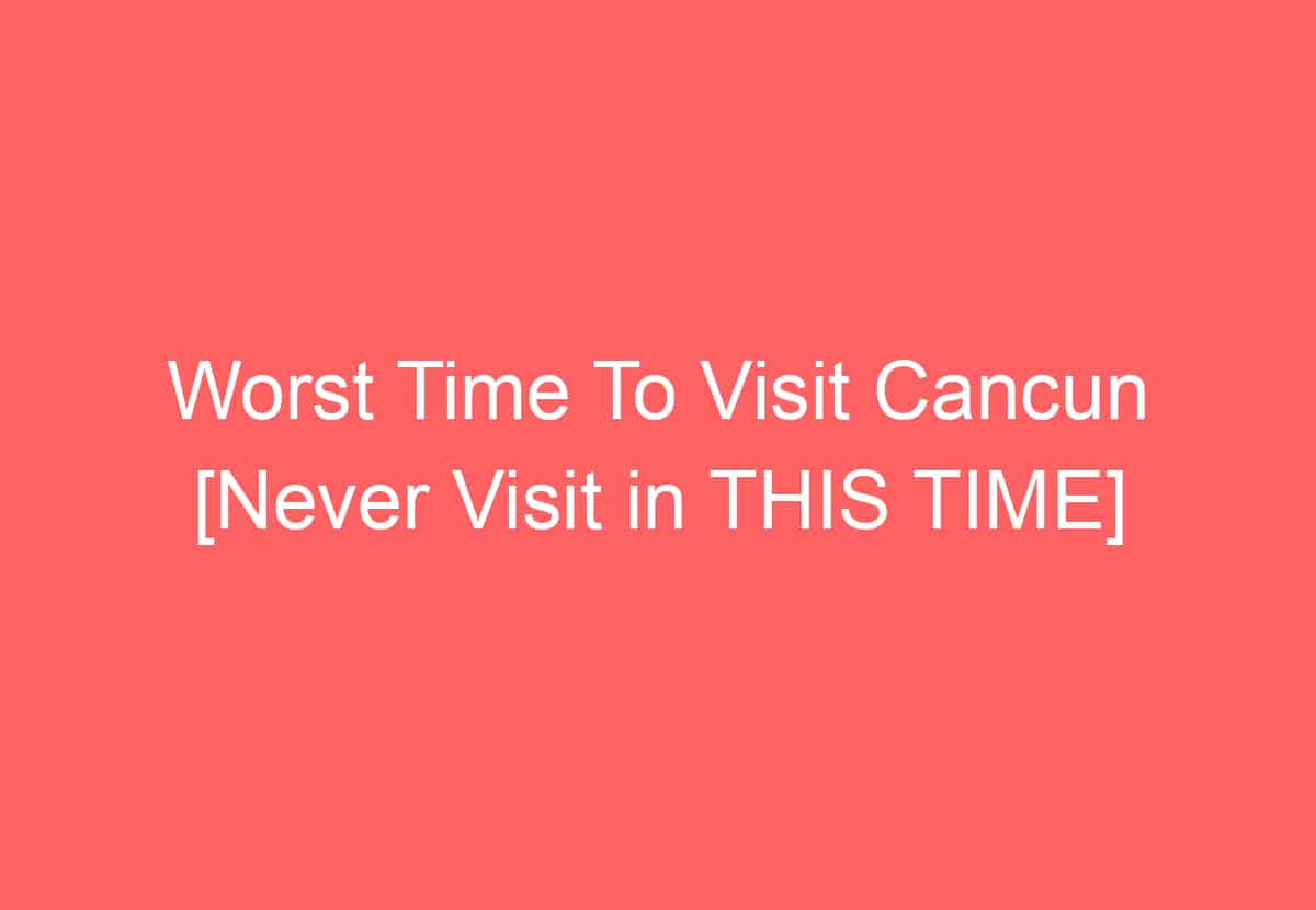 Worst Time To Visit Cancun [Never Visit in THIS TIME]