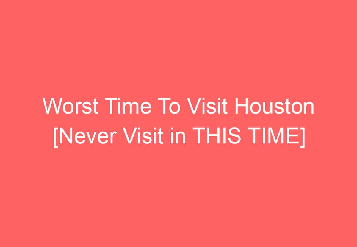 Worst Time To Visit Houston [Never Visit in THIS TIME]