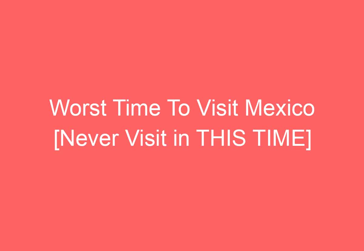 Worst Time To Visit Mexico [Never Visit in THIS TIME]