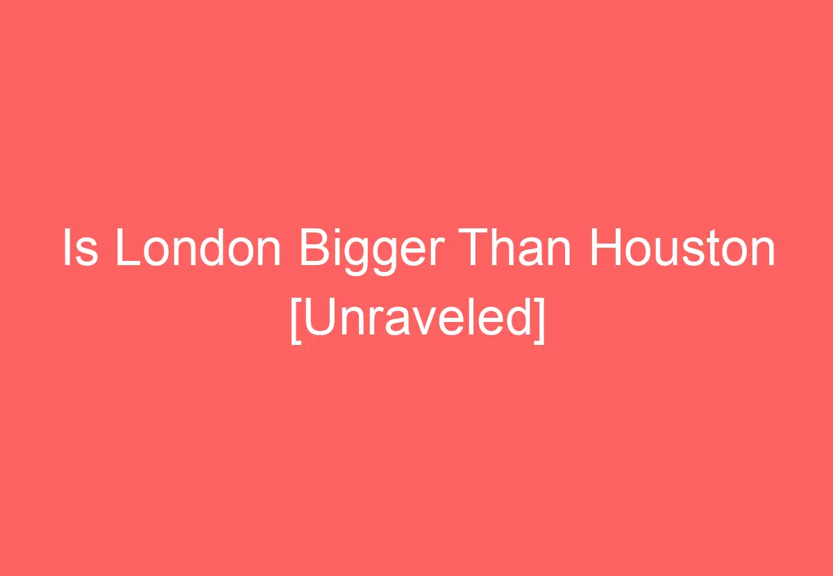 Is London Bigger Than Houston [Unraveled]