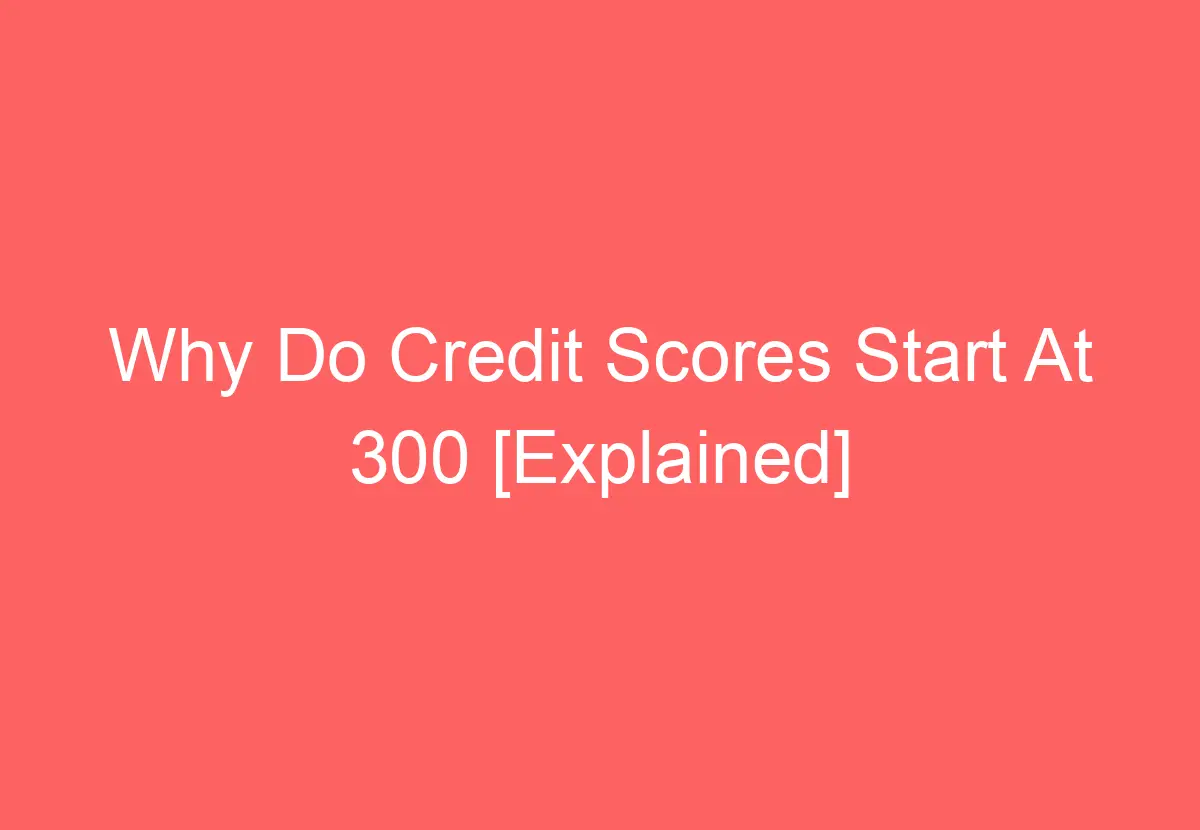 Why Do Credit Scores Start At 300 [Explained]